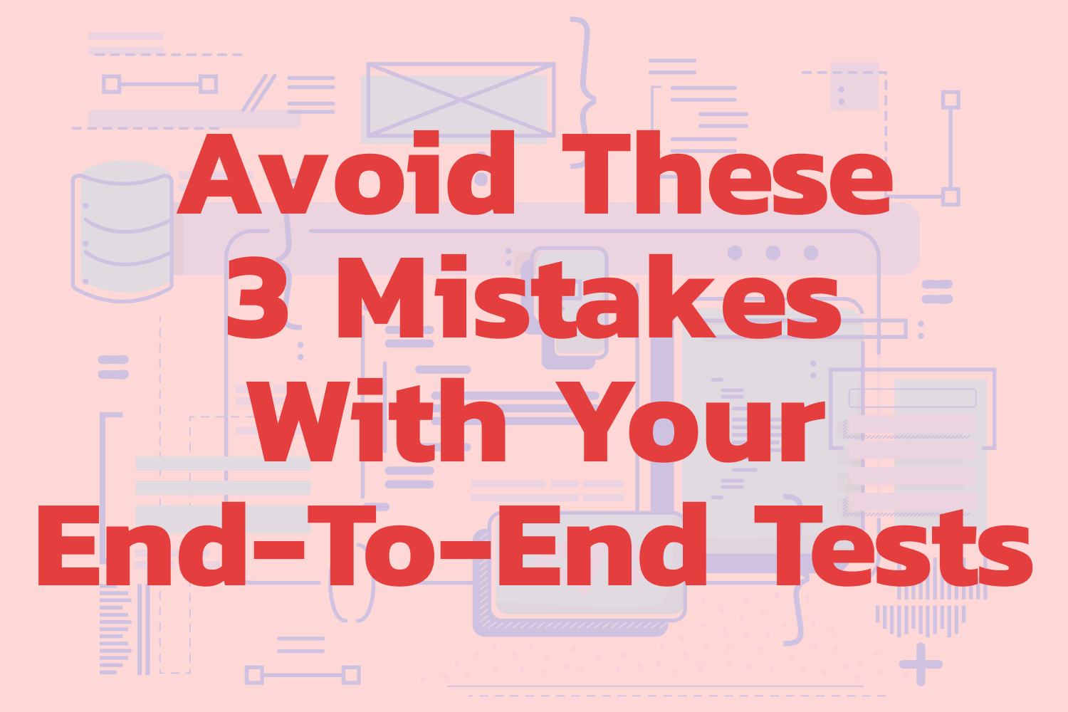 Avoid These 3 Mistakes With Your End-To-End Tests | Dev Tester Avoid These 3 Mistakes With Your End-To-End Tests | Dev Tester