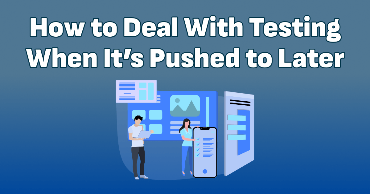 How to Deal With Testing When It’s Pushed to Later | Dev Tester